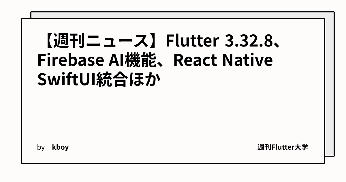 【週刊ニュース】Flutter 3.32.8、Firebase AI機能、React Native SwiftUI統合ほか | 週刊Flutter大学