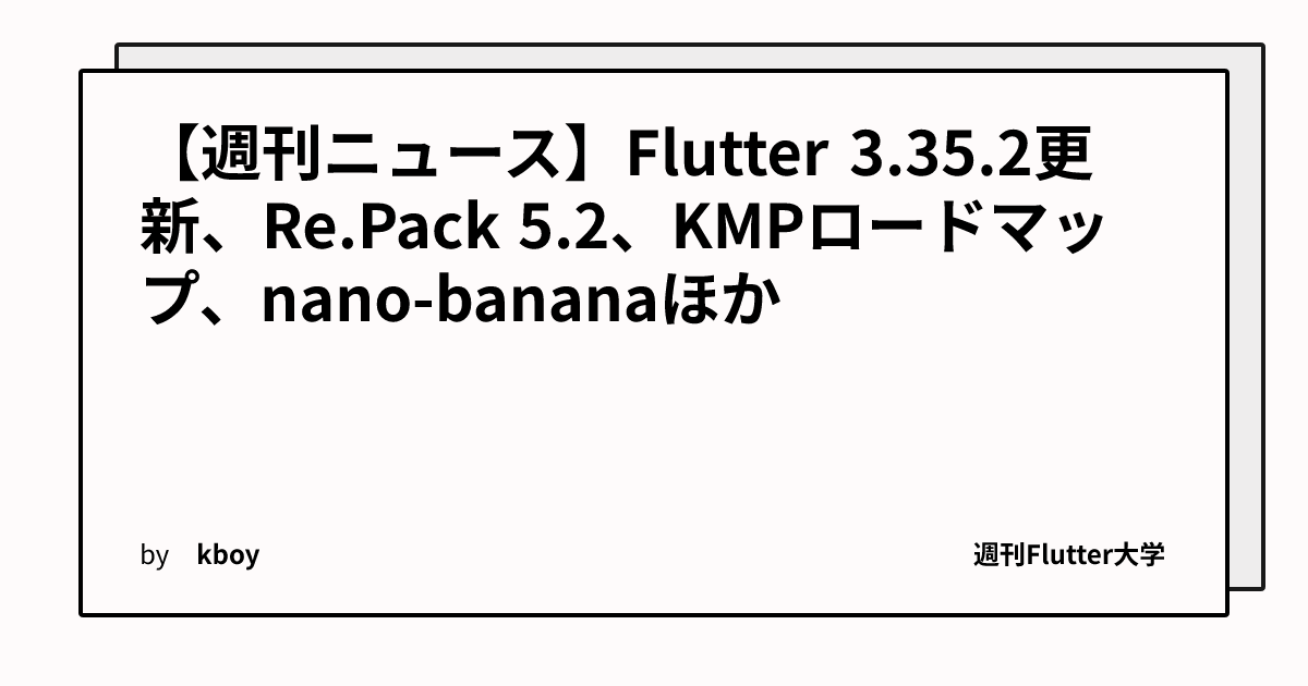 【週刊ニュース】Flutter 3.35.2更新、Re.Pack 5.2、KMPロードマップ、nano-bananaほか | 週刊Flutter大学